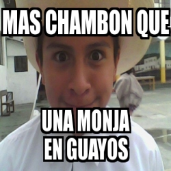 Meme Personalizado - MAS CHAMBON QUE UNA MONJA EN GUAYOS - 698706
