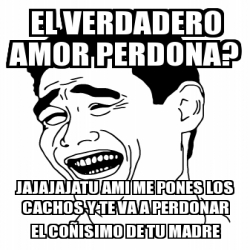 Meme Personalizado - El verdadero amor perdona? jajajajatu ami me pones ...