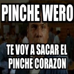 Meme Personalizado - PINCHE WERO TE VOY A SACAR EL PINCHE CORAZON - 705432