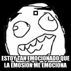 Meme Personalizado - . estoy tan emocionado que la emosion me emociona ...