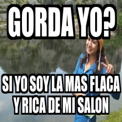 Meme Personalizado - GORDA YO? Si yo soy la mas flaca y rica de mi ...