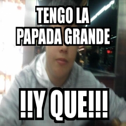 Meme Personalizado - tengo la papada grande !!y que!!! - 710159