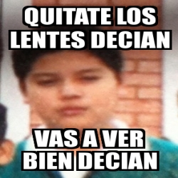 Meme Personalizado - QUITATE LOS LENTES DECIAN VAS A VER BIEN DECIAN ...