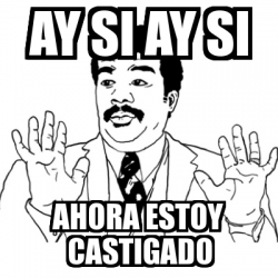 Meme Ay Si - Ay si ay si ahora estoy castigado - 716535