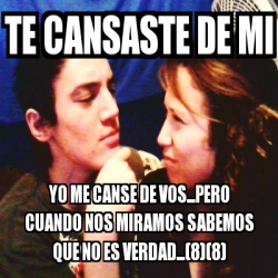 Meme Personalizado - te cansaste de mi yo me canse de vos...pero cuando ...