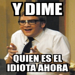 Meme Personalizado - y dime quien es el idiota ahora - 718816