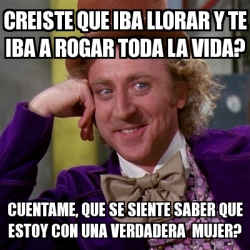 Meme Willy Wonka - CREiste que iba llorar y te iba a rogar toda la vida ...