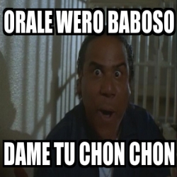 Meme Personalizado - Orale wero baboso DAME TU CHON CHON - 726212