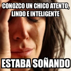 Meme Problems - conozco un chico atento, lindo e inteligente estaba soÃ ...