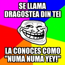Meme Troll - sE LLAMA dRAGOSTEA DIN TEI LA CONOCES COMO ''nUMA nUMA YEY ...