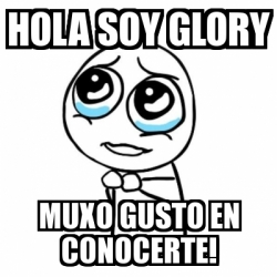 Meme Por favor - hola SOY GLORY MUXO GUSTO EN CONOCERTE! - 736852