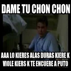 Meme Personalizado - dame tu chon chon aaa lo kieres alas duras kiere k ...