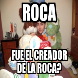 Meme Personalizado - ROCA FUE EL CREADOR DE LA ROCA? - 739841