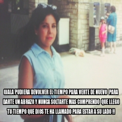 Meme Personalizado - Ojala pudiera devolver el tiempo para verte de ...