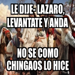 Meme Personalizado - le dije- lazaro, levantate y anda no se como ...