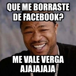 Meme Yo Dawg - que me borraste de facebook? me vale verga ajajajaja ...