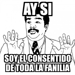 Meme Ay Si - ay si soy el consentido de toda la fanilia - 751942