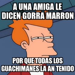 Meme Futurama Fry - A UNA AMIGA LE DICEN GORRA MARRON POR QUE TODAS LOs ...