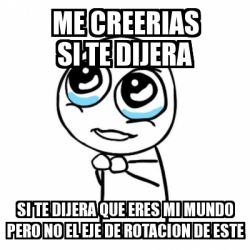 Meme Por favor - Me creerias si te dijera si te dijera que eres mi ...