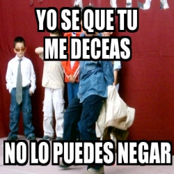 Meme Personalizado - yo se que tu me deceas no lo puedes negar - 761084