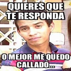 Meme Personalizado - quieres que te responda o mejor me quedo callado ...