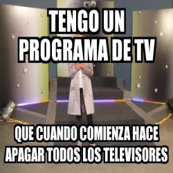 Meme Personalizado - tengo un programa de tv que cuando comienza hace ...