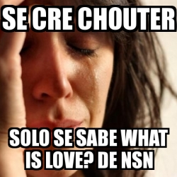Meme Problems - SE CRE CHOUTER SOLO SE SABE WHAT IS LOVE? DE NSN - 771042