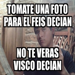 Meme Personalizado - tomate una foto para el feis decian no te veras ...