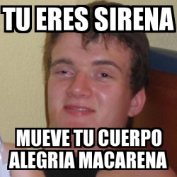 Meme Stoner Stanley - tu eres sirena mueve tu cuerpo alegria macarena ...