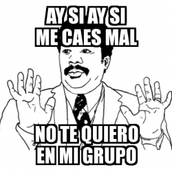 Meme Ay Si - ay si ay si me caes mal no te quiero en mi grupo - 786941