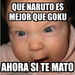 Meme Bebe furioso - que naruto es mejor que goku ahora si te mato - 788224