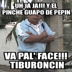 Meme Personalizado - uh ja ja!!! y el pinche guapo de pepin va pal ...