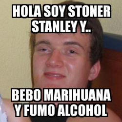 Meme Stoner Stanley - Hola soy stoner stanlEy y.. BeBo marihuanA y fumo ...