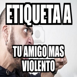 Meme Personalizado - Etiqueta a tu amigo mas violento - 797732