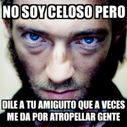 Meme Personalizado - No soy celoso pero dile a tu amiguito que a veces ...