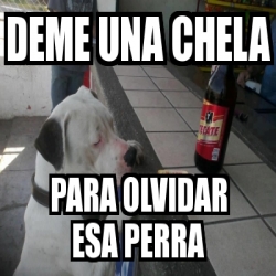Meme Personalizado - Deme una chela para olvidar esa perra - 80813