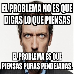 Meme Personalizado - El problema no es que digas lo que piensas El ...