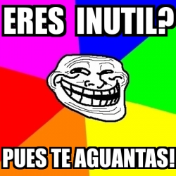 Meme Troll - eres inutil? pues te aguantas! - 83675