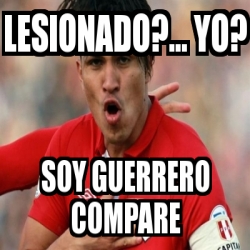 Meme Personalizado - lesionado?... yo? soy guerrero compare - 84878