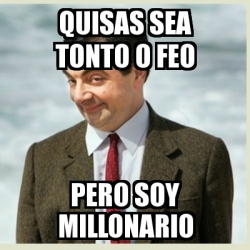 Meme Mr Bean - quisas sea tonto o feo pero soy millonario - 85416