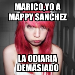 Meme Personalizado - Marico,yo a mappy sanchez la odiaria demasiado - 85575