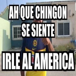 Meme Personalizado - Ah que chingon se siente irle al america - 804573