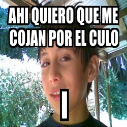 Meme Personalizado - ahi quiero que me cojan por el culo i - 810861
