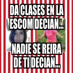 Meme Personalizado - dA CLASES EN LA ESCOM DECIAN... NADIE SE REIRA DE ...