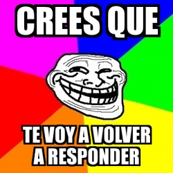 Meme Troll - crees que te voy a volver a responder - 811916