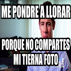 Meme Personalizado - me pondre a llorar porque no compartes mi tierna ...