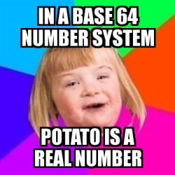 Meme Retard Girl - IN A BASE 64 NUMBER SYSTEM POTATO IS A REAL NUMBER ...