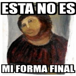 Meme Personalizado - ESTA NO ES MI FORMA FINAL - 814879
