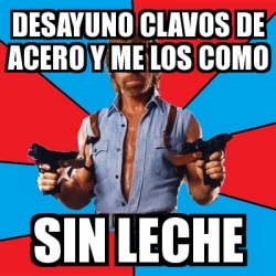 Meme Chuck Norris - desayuno clavos de acero y me los como sin leche ...