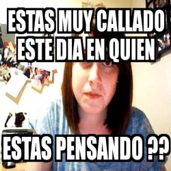 Meme Personalizado - estas muy callado este dia en quien estas pensando ...